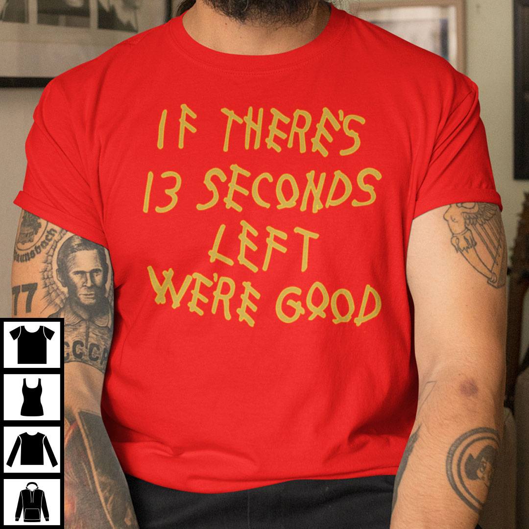 13 Seconds Chiefs Shirt If There's 13 Seconds Left We're Good